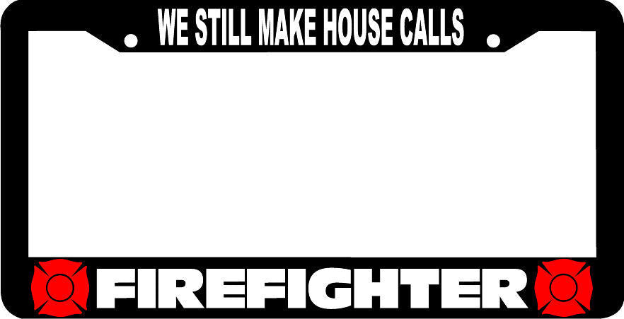 WE STILL MAKE HOUSE CALLS FIREFIGHTER FIRE FIGHTER License Plate Frame